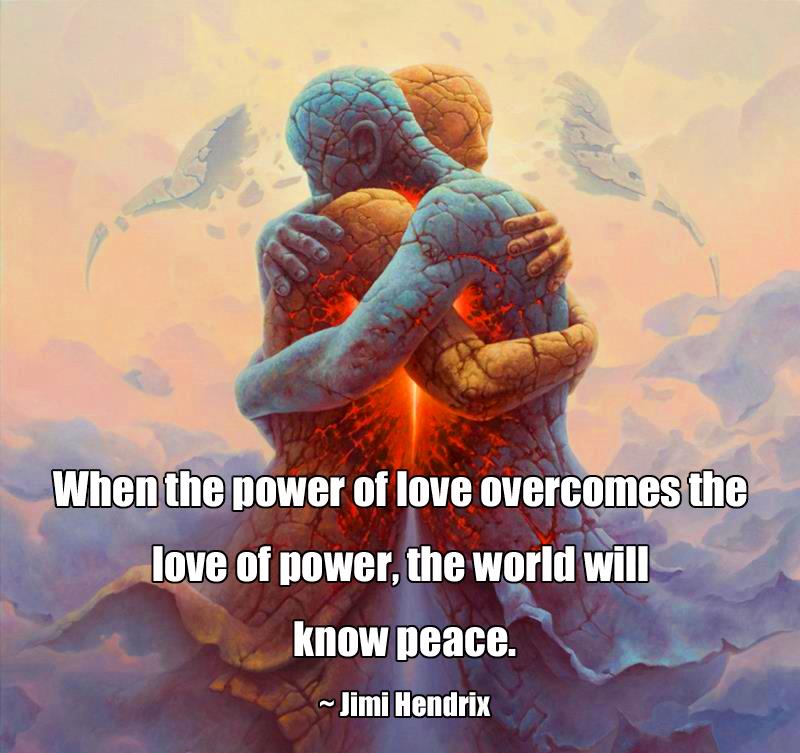 When the power of Love overcomes the love of power, the world will know ...